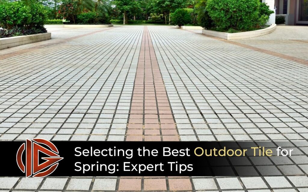 Choosing Outdoor Tile for Spring Projects: Best Tips & Ideas